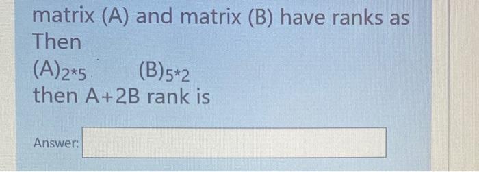 Solved matrix (A) and matrix (B) have ranks as Then (A)2x5 | Chegg.com