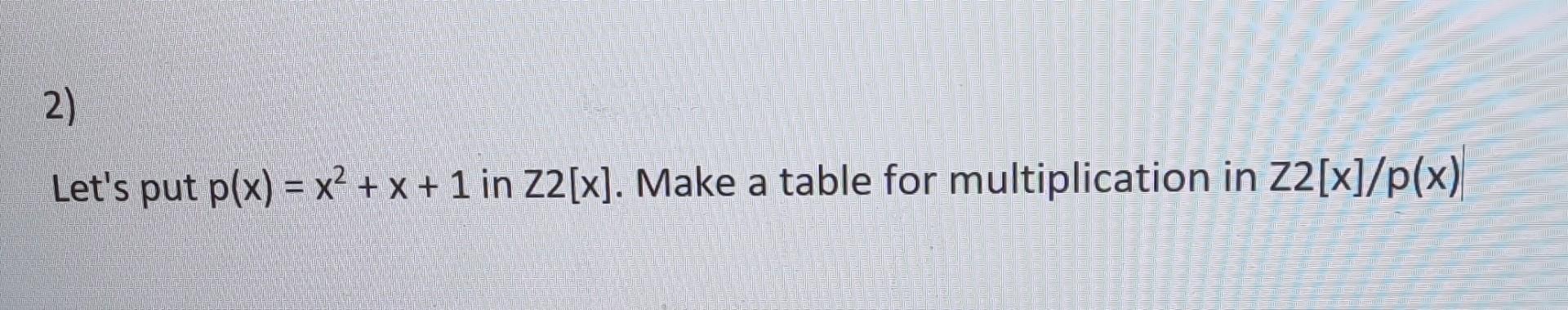 Solved Let's put p(x)=x2+x+1 in Z2[x]. Make a table for | Chegg.com