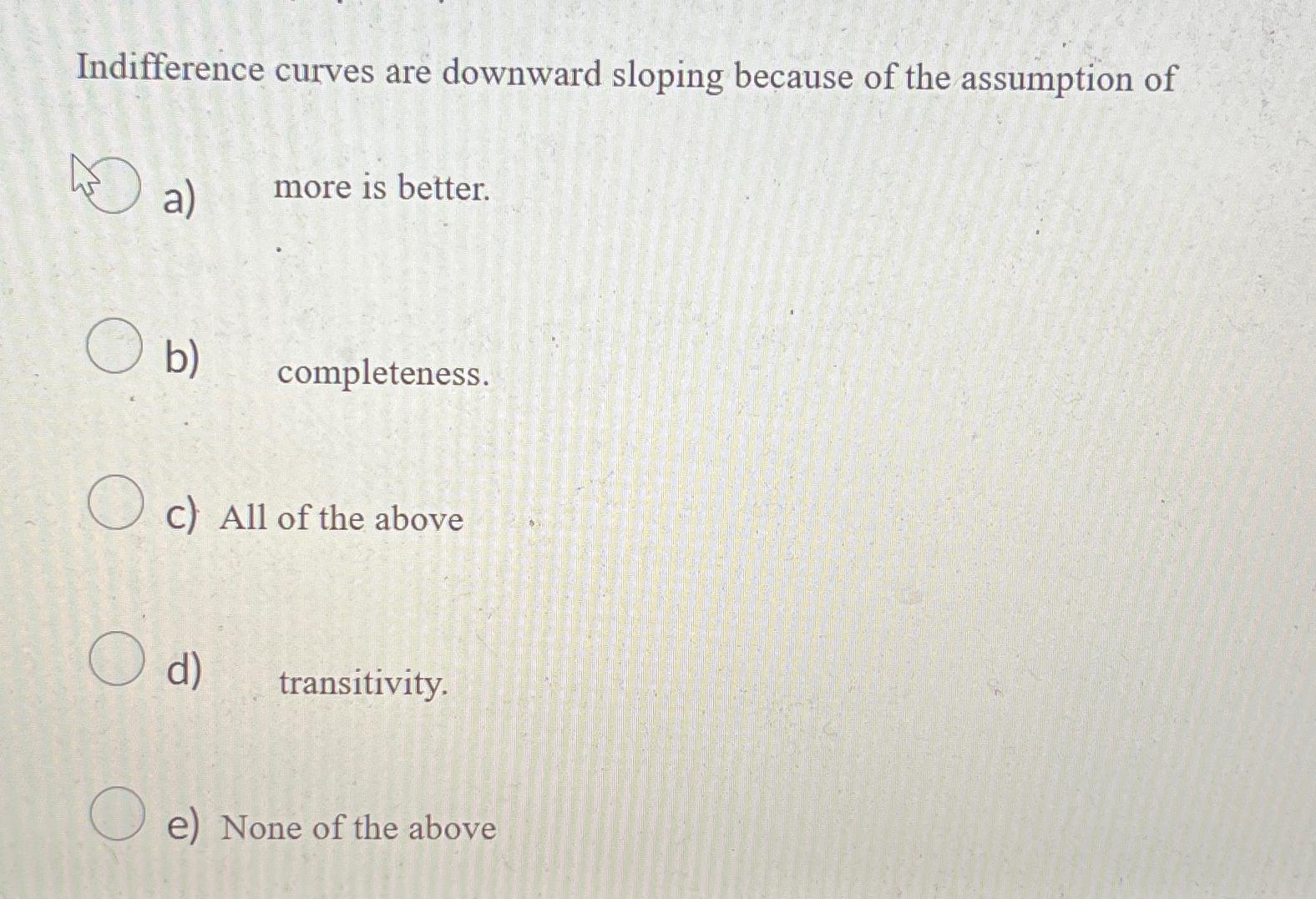 Solved Indifference curves are downward sloping because of | Chegg.com
