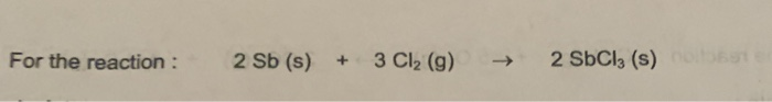 Solved For the reaction : 2 Sb (s) + 3 Cl2 (9) 2 SbCl3 (s) | Chegg.com