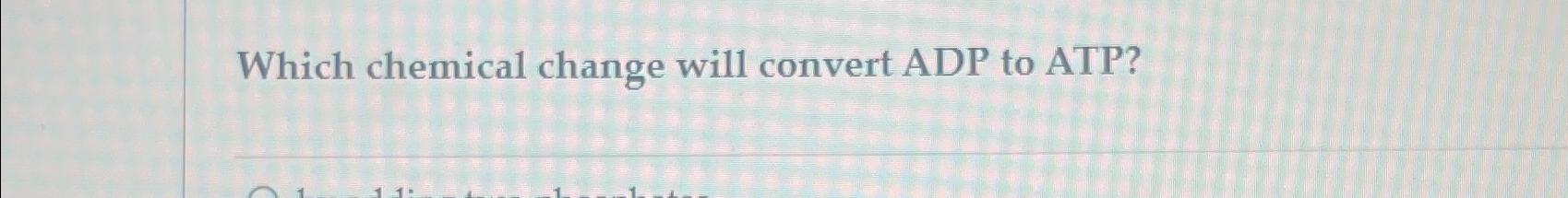Solved Which chemical change will convert ADP to ATP? | Chegg.com