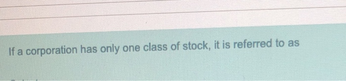 Solved If a corporation has only one class of stock, it is | Chegg.com