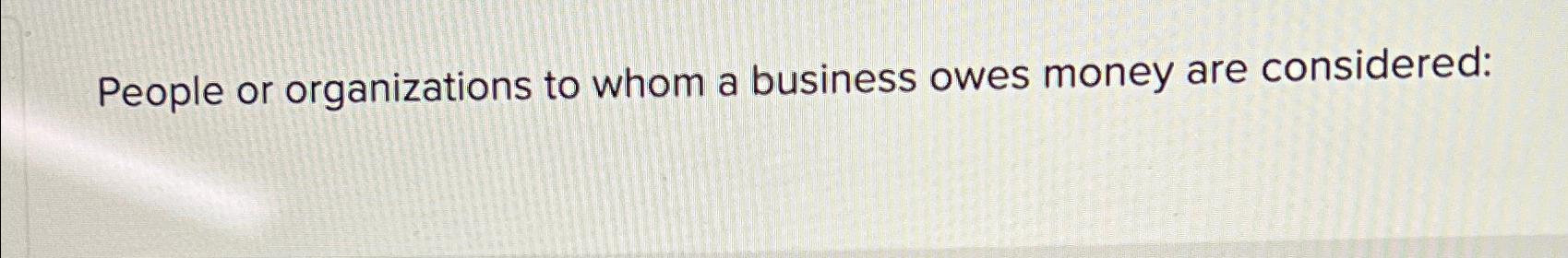 Solved People or organizations to whom a business owes money | Chegg.com