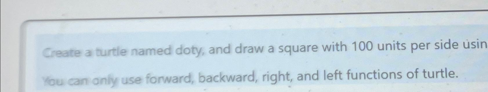 Solved Create a turtle named doty, and draw a square with | Chegg.com