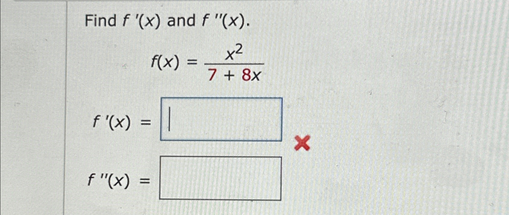 Solved Find f'(x) and f''(x).f(x)=x27+8xf''(x)=f''(x)= | Chegg.com Solved Find f'(x) and f''(x).f(x)=x27+8xf''(x)=f''(x)= | Chegg.com