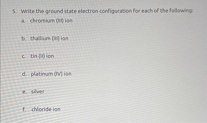 Solved 5. Write the ground state electron configuration for | Chegg.com