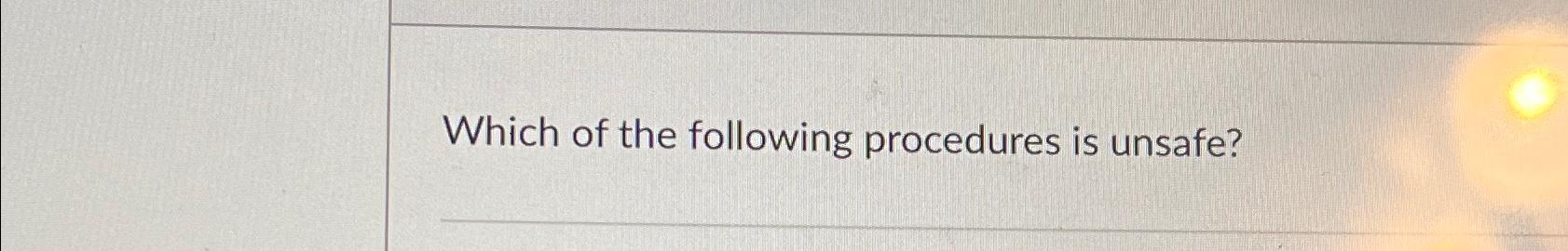 Solved Which of the following procedures is unsafe? | Chegg.com