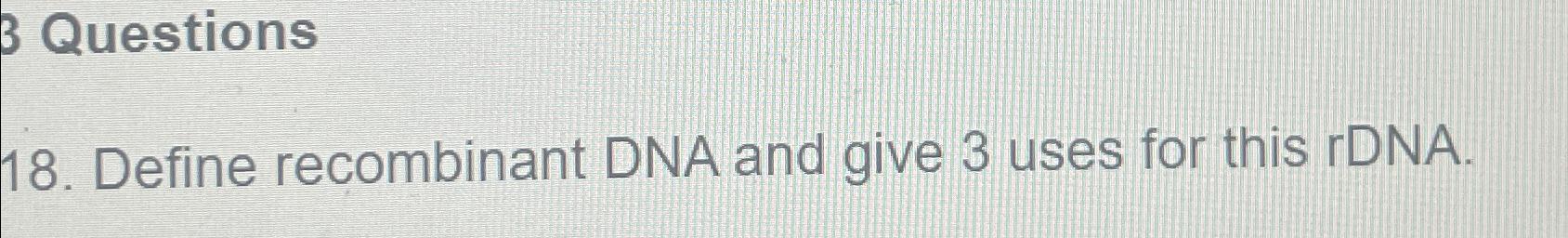 Solved Questions18. ﻿Define recombinant DNA and give 3 ﻿uses | Chegg.com