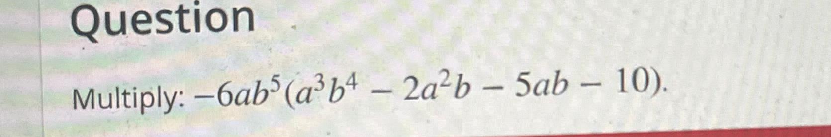 Solved QuestionMultiply: -6ab5(a3b4-2a2b-5ab-10). | Chegg.com