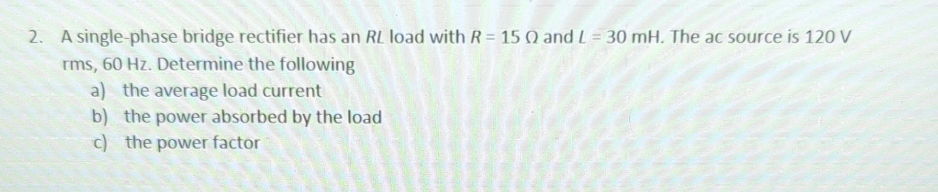 Solved 2. A single-phase bridge rectifier has an RL load | Chegg.com