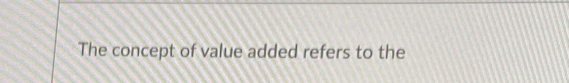 Solved The concept of value added refers to the | Chegg.com