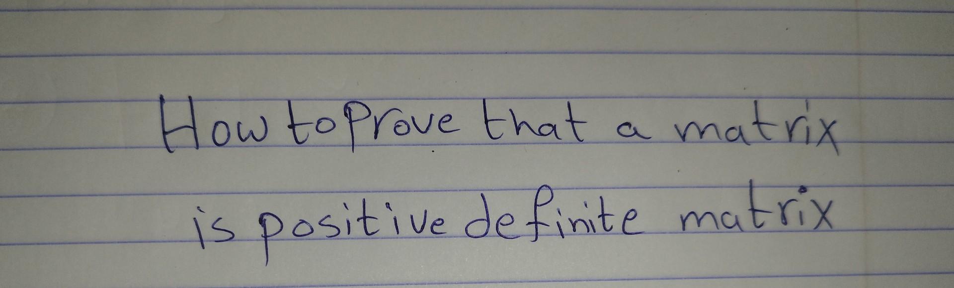 Solved How toprove that a matrix is positive definite matrix | Chegg.com