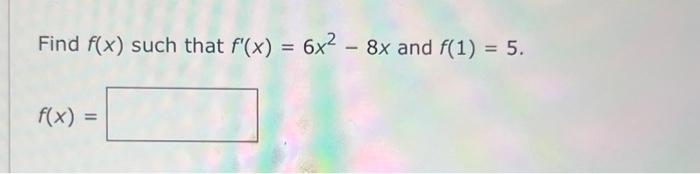 Solved Find f(x) such that f′(x)=6x2−8x and f(1)=5 f(x)=Find | Chegg.com