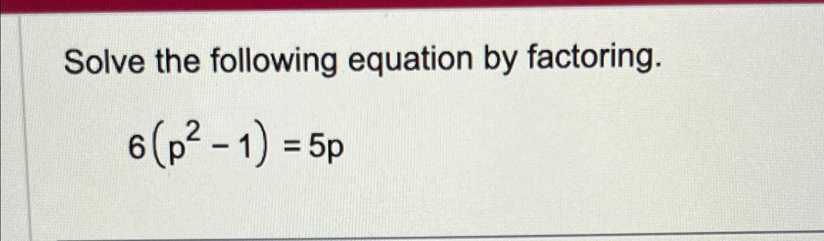 Solved Solve the following equation by factoring.6(p2-1)=5p | Chegg.com