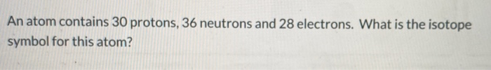 Solved An atom contains 30 protons, 36 neutrons and 28 | Chegg.com
