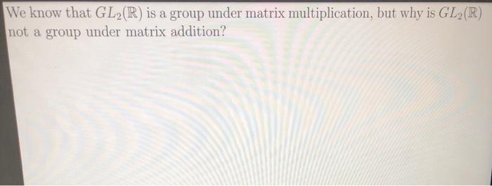 Solved We know that GL2(R) is a group under matrix | Chegg.com