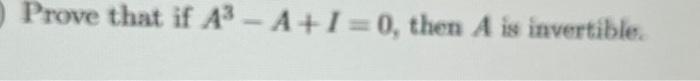 Solved Prove that if A3−A+I=0, then A is invertible. | Chegg.com