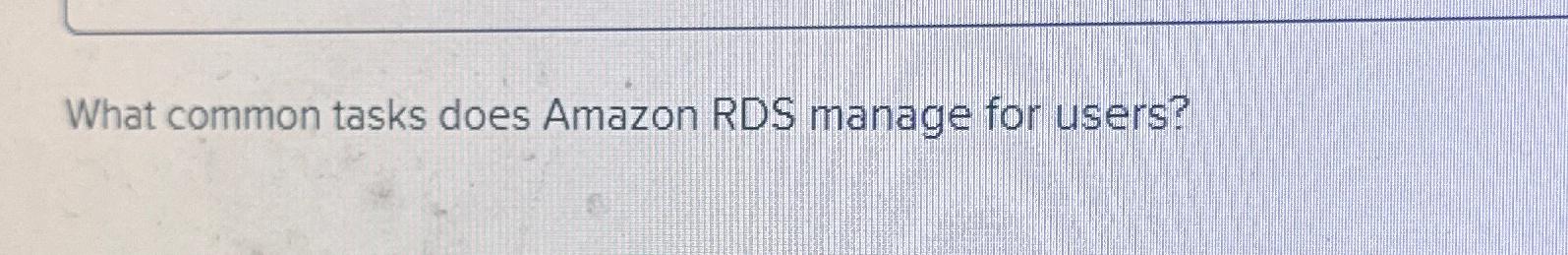 Solved What common tasks does Amazon RDS manage for users? | Chegg.com