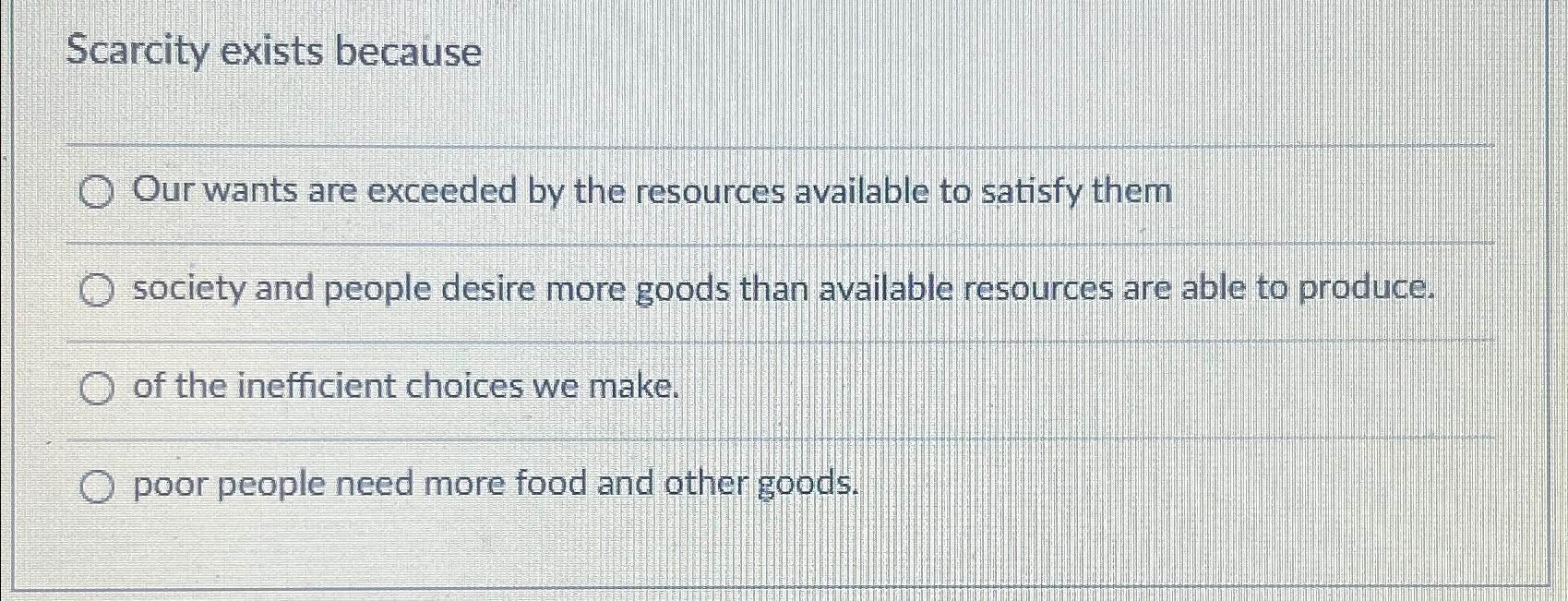 Solved Scarcity exists becauseOur wants are exceeded by the | Chegg.com