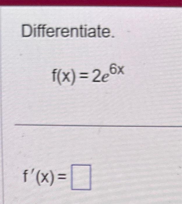 Solved Differentiate. f(x)=2e6x f′(x)= | Chegg.com