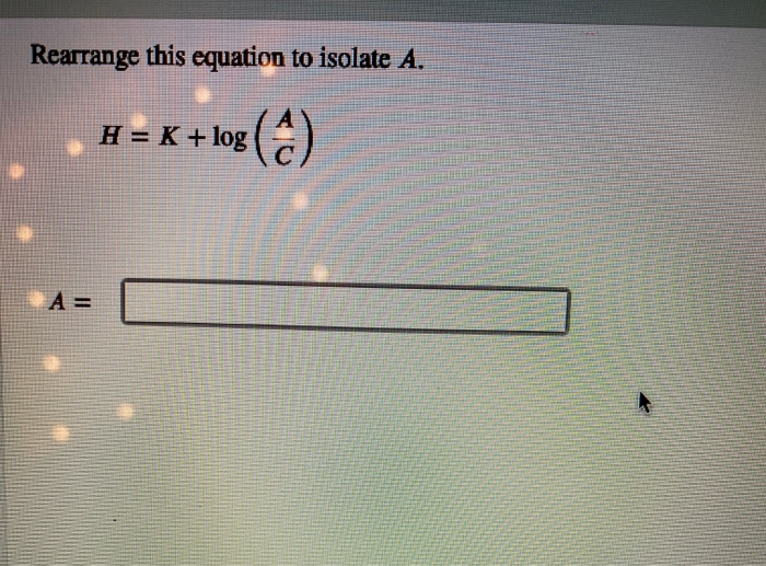 Solved Rearrange this equation to isolate A. A = K +10g (A) | Chegg.com