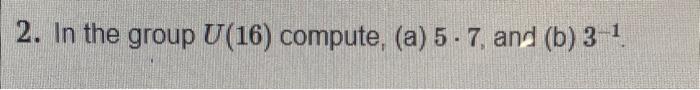 Solved 2. In the group U(16) compute, (a) 5⋅7, and (b) 3−1. | Chegg.com