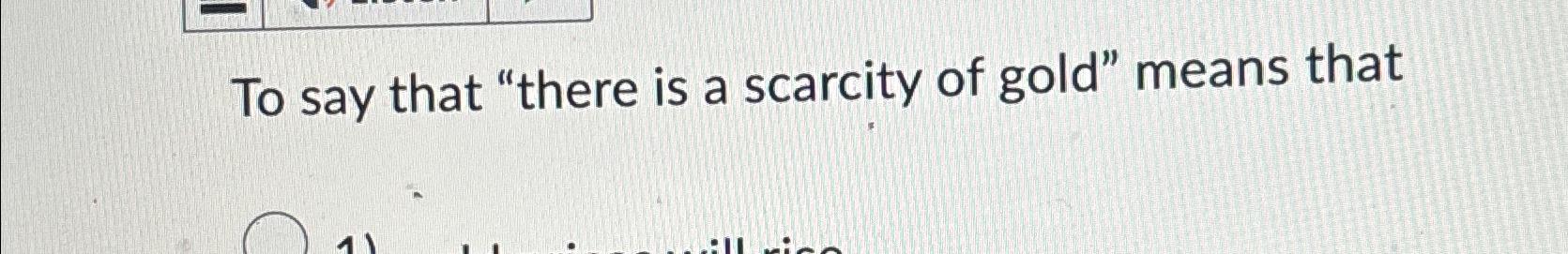 Solved To say that "there is a scarcity of gold" means that | Chegg.com