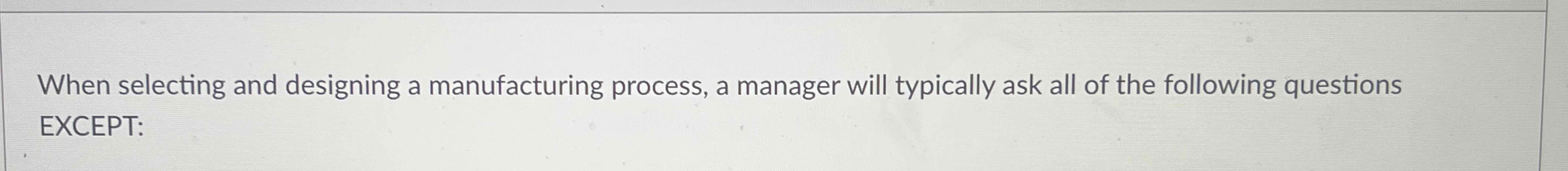 Solved When selecting and designing a manufacturing process, | Chegg.com