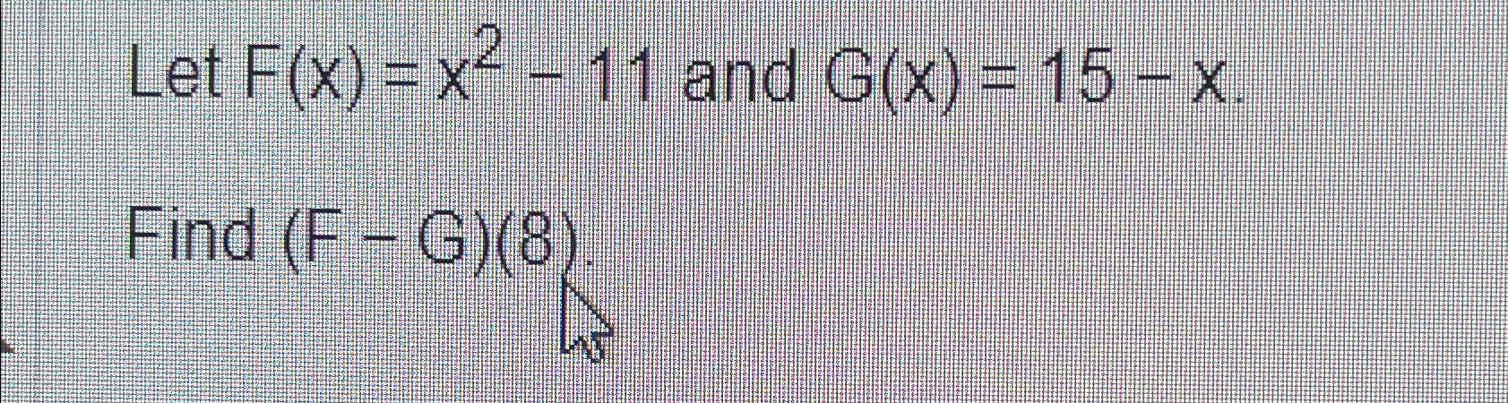 Solved Let F(x)=x2-11 ﻿and G(x)=15-xFind (F-G)(8) | Chegg.com