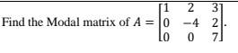 Solved 2 31 Find the Modal matrix of A = 10 -4 2 Lo 0 7 | Chegg.com