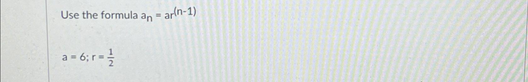Solved Use the formula an=ar(n-1)a=6;r=12 | Chegg.com