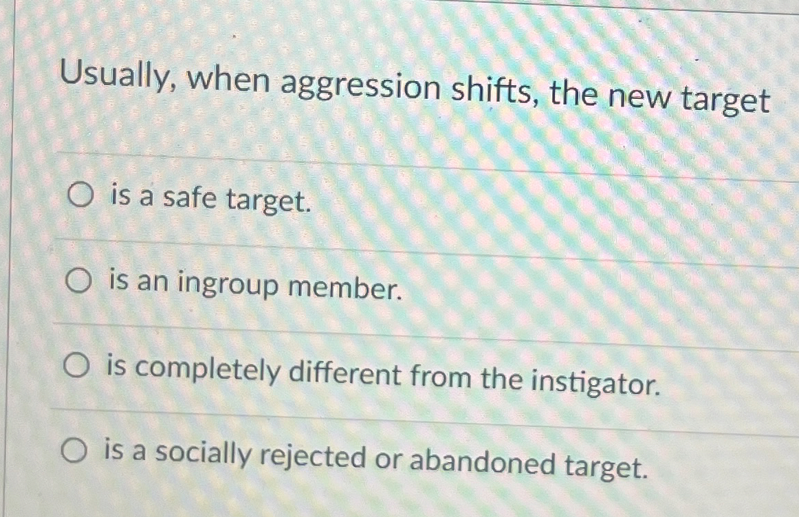 Solved Usually, when aggression shifts, the new targetis a | Chegg.com