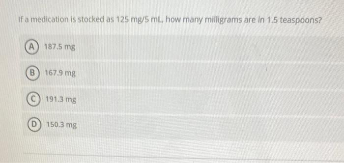 Solved If a medication is stocked as 125mg/5 mL, how many | Chegg.com