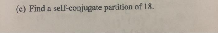Solved (c) Find a self-conjugate partition of 18. | Chegg.com