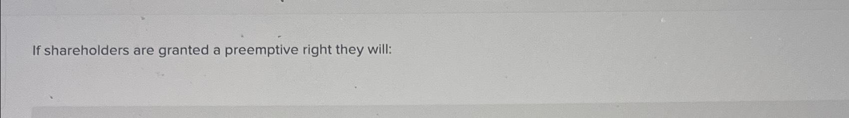 Solved If shareholders are granted a preemptive right they | Chegg.com