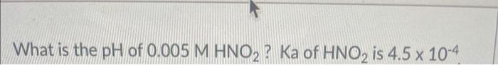 Solved What is the pH of 0.005 M HNO2 ? Ka of HNO2 is 4.5 x | Chegg.com