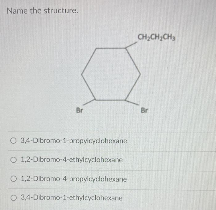 Solved Name the structure. 3,4-Dibromo-1-propylcyclohexane | Chegg.com