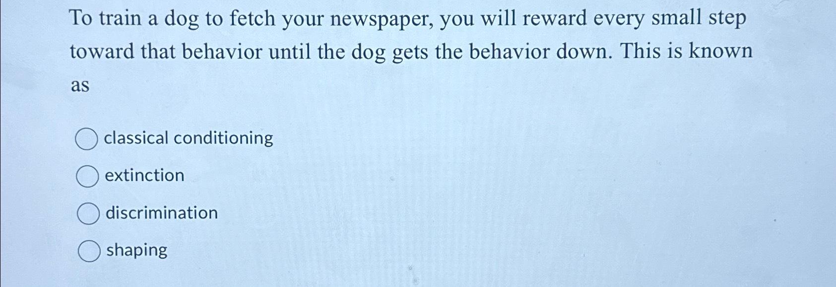 Solved To train a dog to fetch your newspaper, you will | Chegg.com