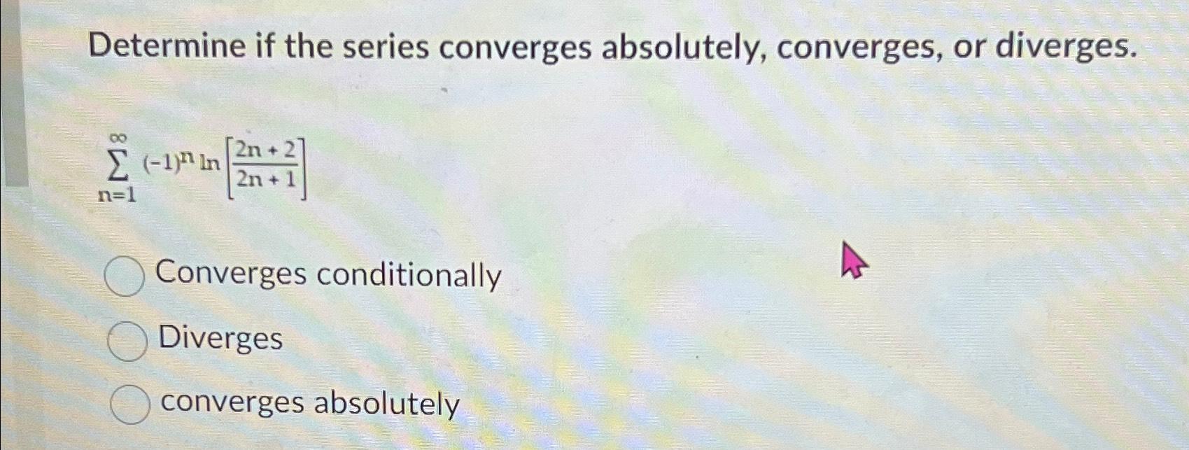 Solved Determine if the series converges absolutely, | Chegg.com