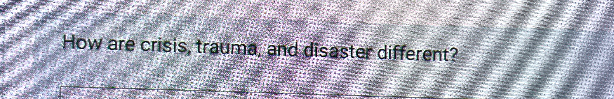 Solved How are crisis, trauma, and disaster different? | Chegg.com