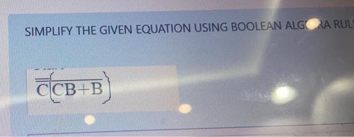 Solved SIMPLIFY THE GIVEN EQUATION USING BOOLEAN ALGORA RUL | Chegg.com