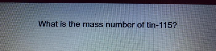 Solved What is the mass number of tin-115? | Chegg.com
