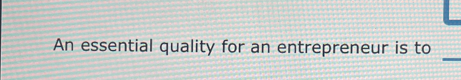 Solved An essential quality for an entrepreneur is to | Chegg.com