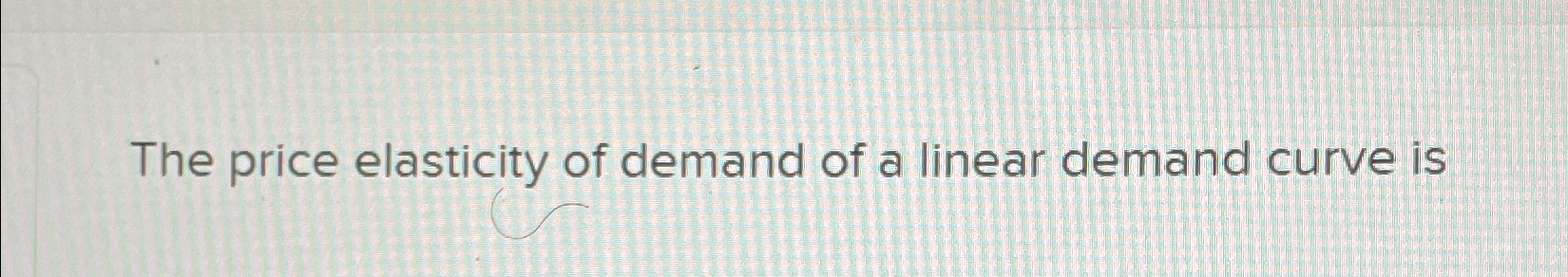 Solved The price elasticity of demand of a linear demand | Chegg.com