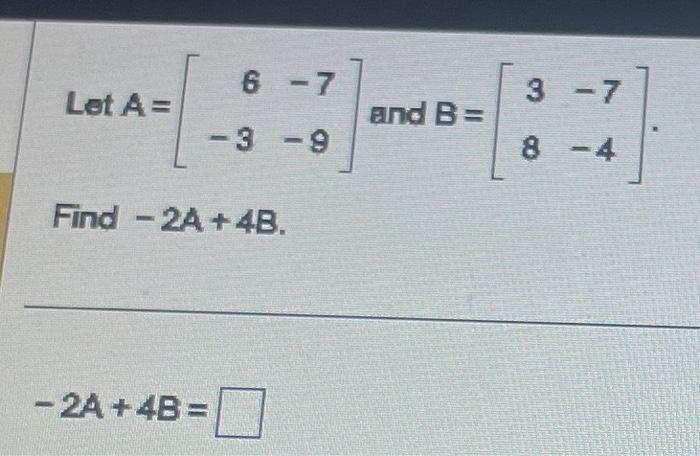 Solved Let A=[6−3−7−9] and B=[38−7−4] Find −2A+4B −2A+4B= | Chegg.com
