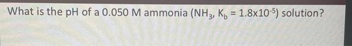 Solved What is the pH of a 0.050M ammonia (NH3, Kb=1.8×10−5) | Chegg.com