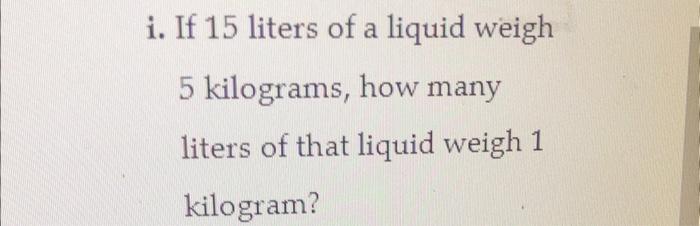 Solved i. If 15 liters of a liquid weigh 5 kilograms, how | Chegg.com