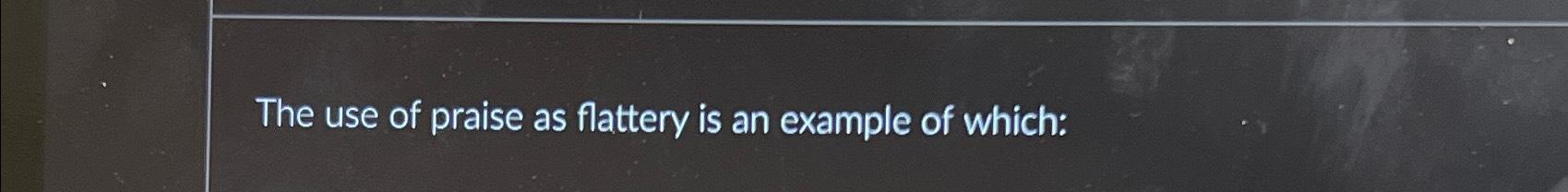 Solved The use of praise as flattery is an example of which: | Chegg.com
