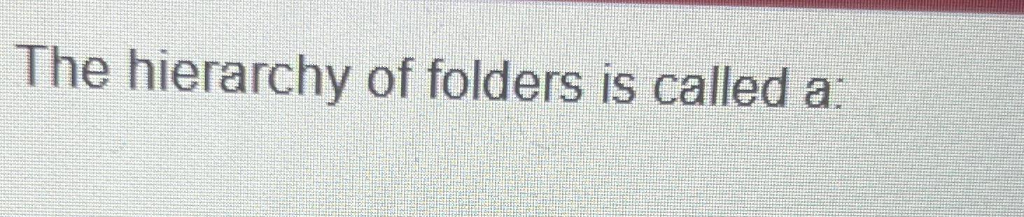 Solved The hierarchy of folders is called a: | Chegg.com