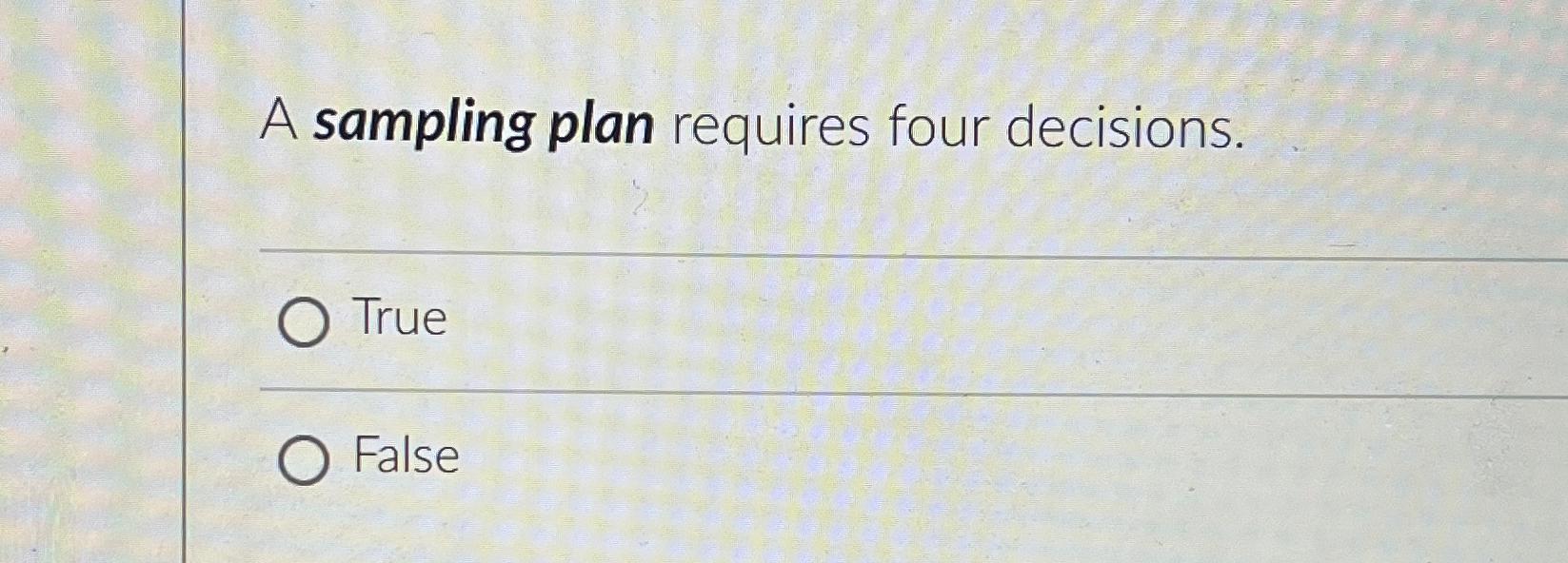Solved A sampling plan requires four decisions.TrueFalse | Chegg.com